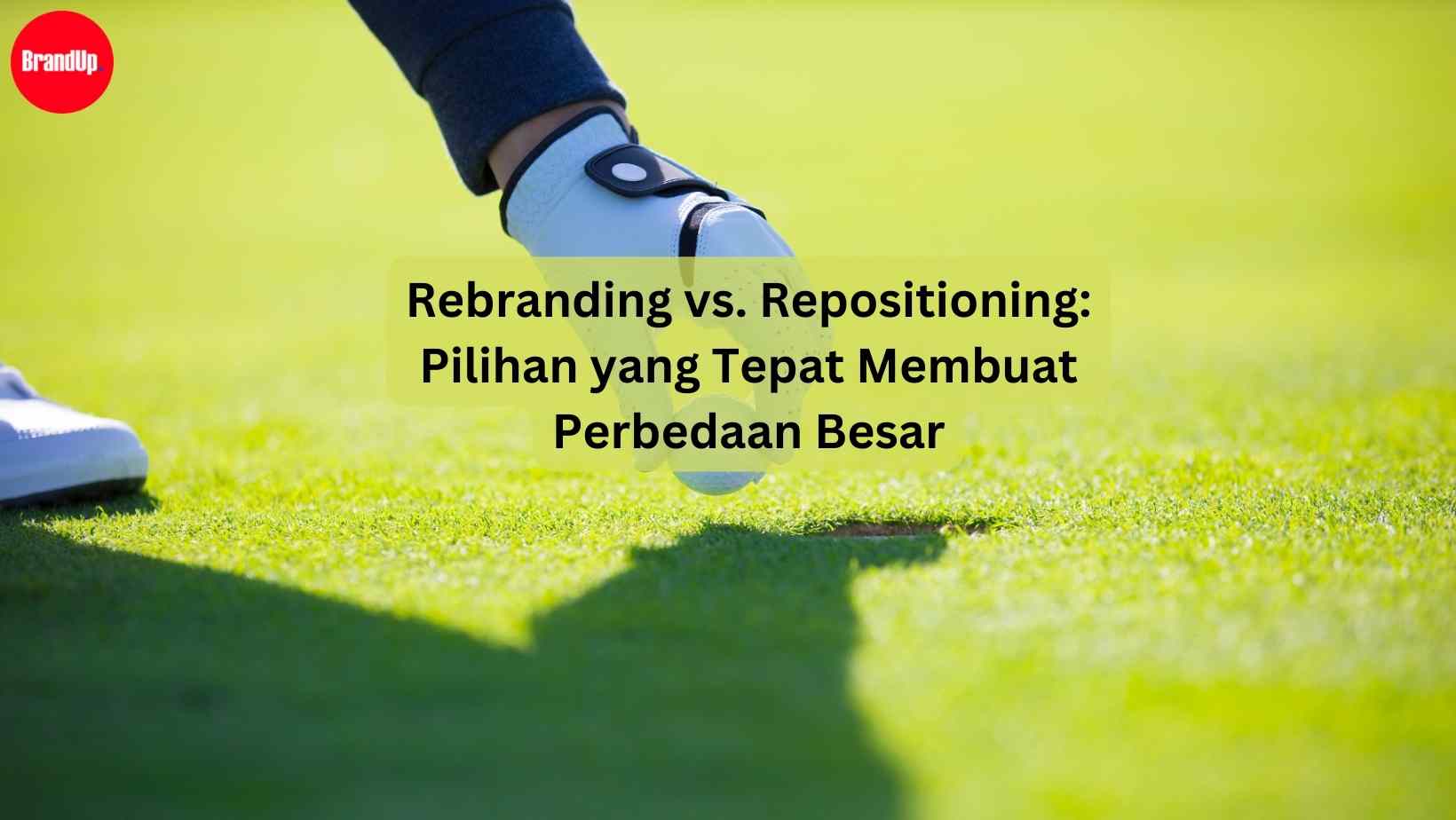 Rebranding vs. Repositioning: Pilihan yang Tepat Membuat Perbedaan Besar